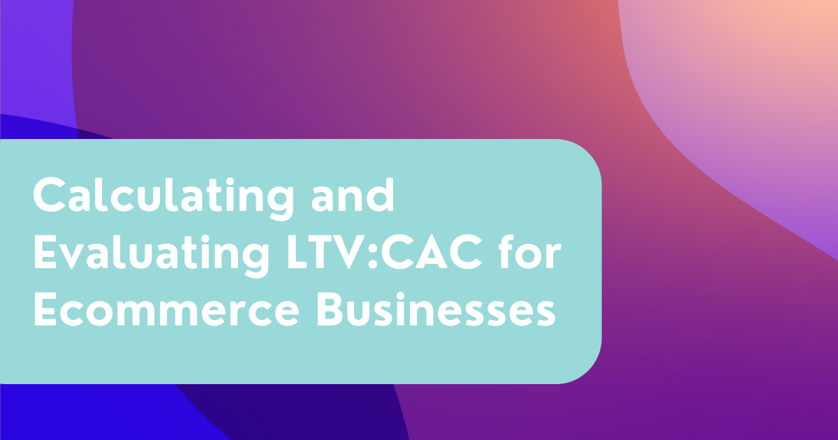 Calculating & Evaluating LTV:CAC for eComm Businesses